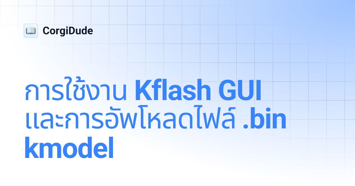การใช้งาน Kflash GUI และการอัพโหลดไฟล์ .bin kmodel | CorgiDude